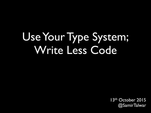 Use Your Type System Write Less Code Samir Talwar Ppt