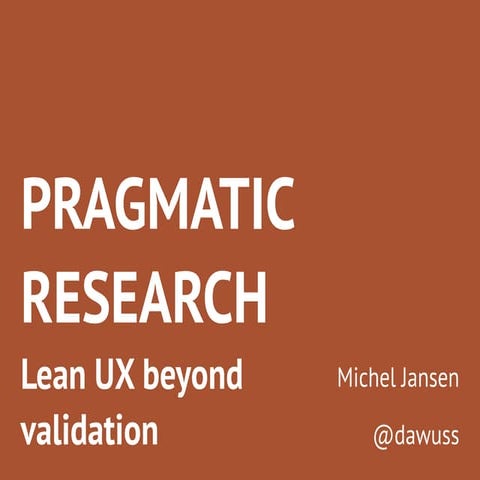 Pragmatic Research – Lean UX beyond validation (UXCamp London 2013) | PDF