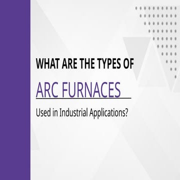 What Are the Types of Arc Furnaces Used in Industrial Applications? | PPT