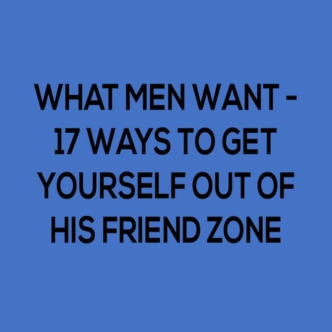 What Men Want - 17 Ways To Get Yourself Out Of His Friend Zone | PDF