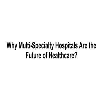Why Multi-Specialty Hospitals Are the Future of Healthcare_.pptx